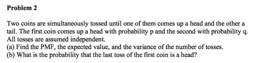 SOLVED: Problem 2 Two coins are simultaneously tossed until one of them ...