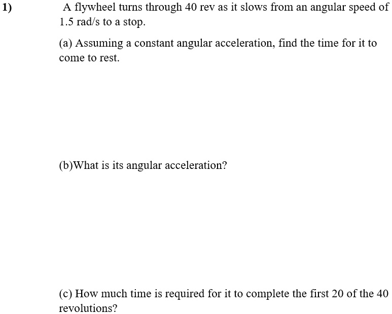 a flywheel turns through 40 rev as it slows from an angular speed of 15 rads to a stop assuming ...