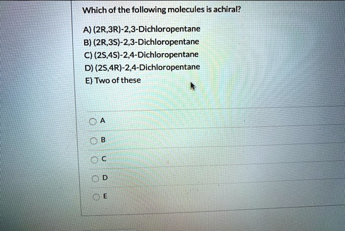 SOLVED: Which of the following molecules is achiral? A) (2R,3R)-2,3-Dichloropentane B) (2R,3S)-2 ...