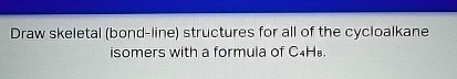 Draw skeletal (bond-line) structures for all of the cycloalkane isomers ...
