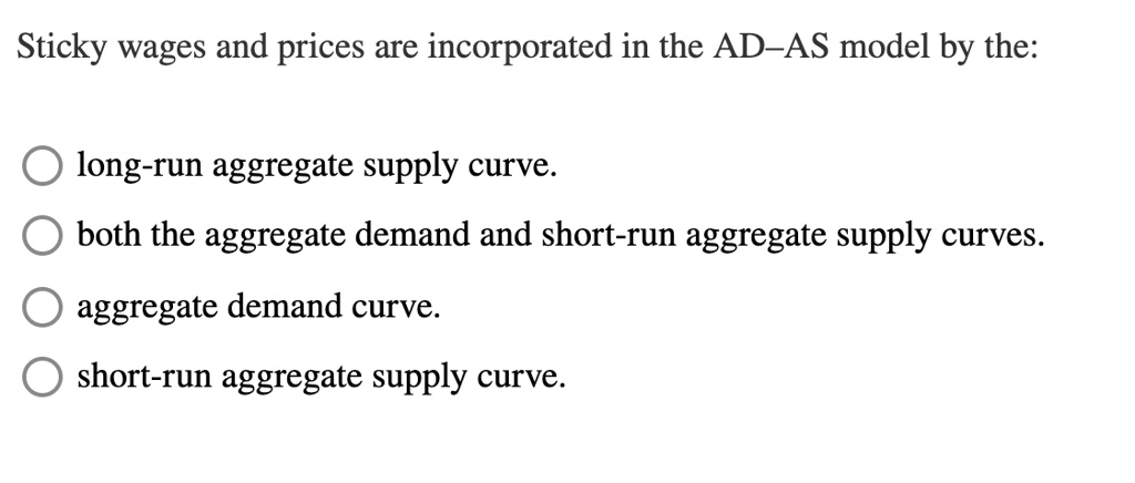 SOLVED: Sticky wages and prices are incorporated in the AD-AS model by ...