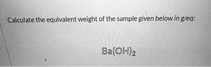 SOLVED: Calculate the equivalent weight of the sample given below in g ...
