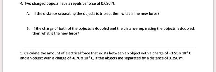 4. Two charged objects have a repulsive force of 0.080 N. A. If the distance separating the ...