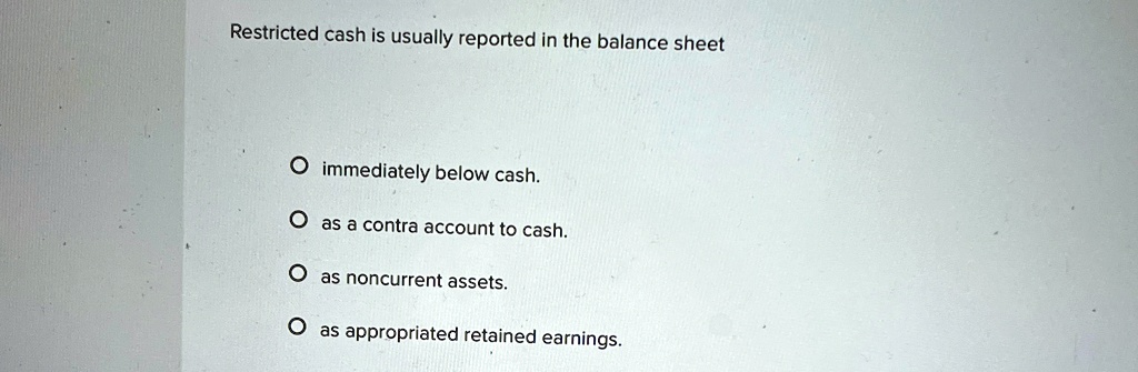 Restricted cash is usually reported in the balance sheet O immediately ...