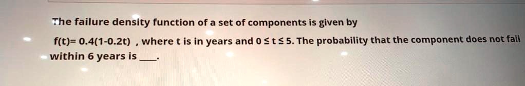 SOLVED: The failure density function of a set of components is given by f(t) = 0.4(1-0.2t ...