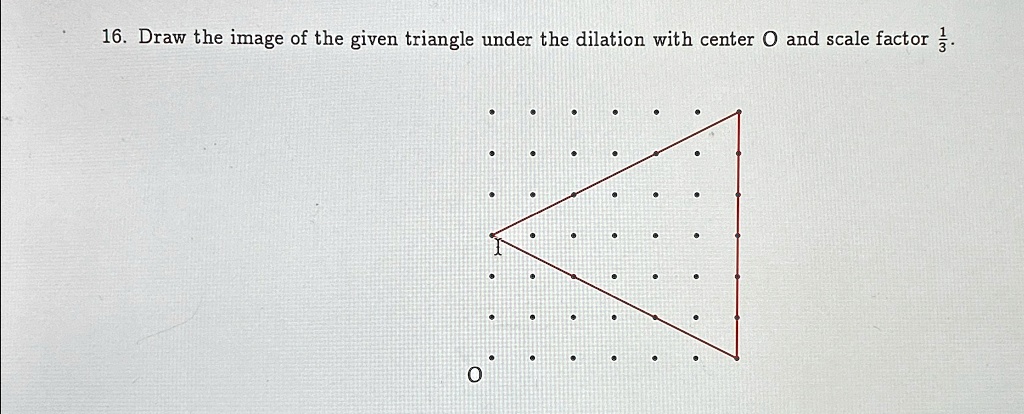 draw the image of the given triangle under the dilation with center o and scale factor 13 16 ...