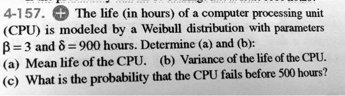 4 157 the life in hours of a computer processing unit cpu is modeled by weibull distribution ...