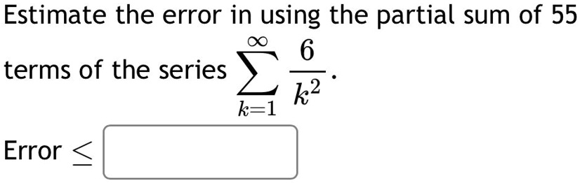Estimate The Error In Using The Partial Sum Of 55 Terms Of The Series ∑k 1 ∞ 6 K 2 Error
