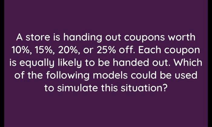 A store is handing out coupons worth 10%, 15%, 20%, or 25% off. Each ...