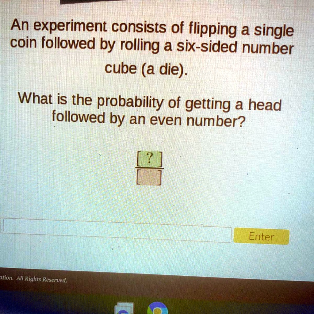 An experiment consists of flipping a single coin followed by rolling a six-sided number cube (a ...