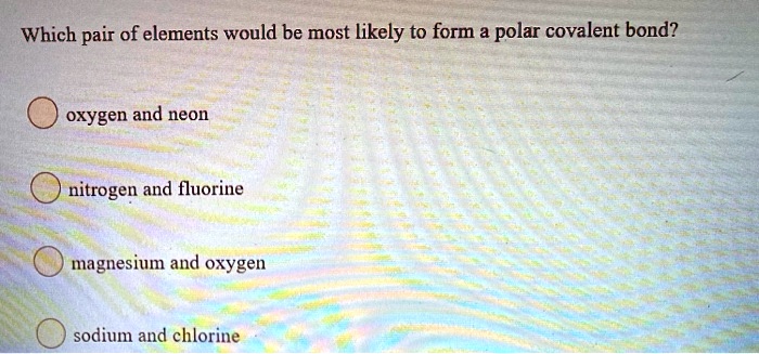 SOLVED: Which pair of elements would be most likely to form a polar covalent bond? oxygen and ...