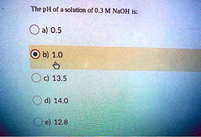 SOLVED: The pH of a solution of 0.3 M NaOH is: a) 0.5 b) 1.0 c) 13.5 d ...