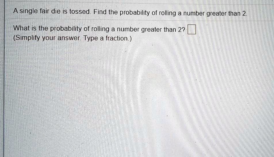 SOLVED: A single fair die is tossed. Find the probability of rolling a number greater than 2 ...