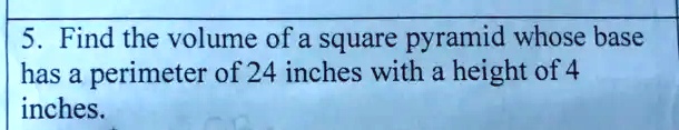 5. Find the volume of a square pyramid whose base has a perimeter of 24 ...