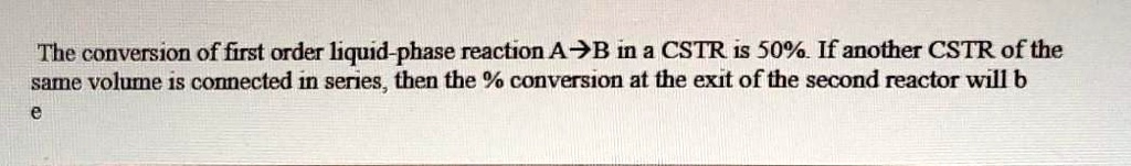 SOLVED: The conversion of the first-order liquid-phase reaction AB in a CSTR is 50%. If another ...
