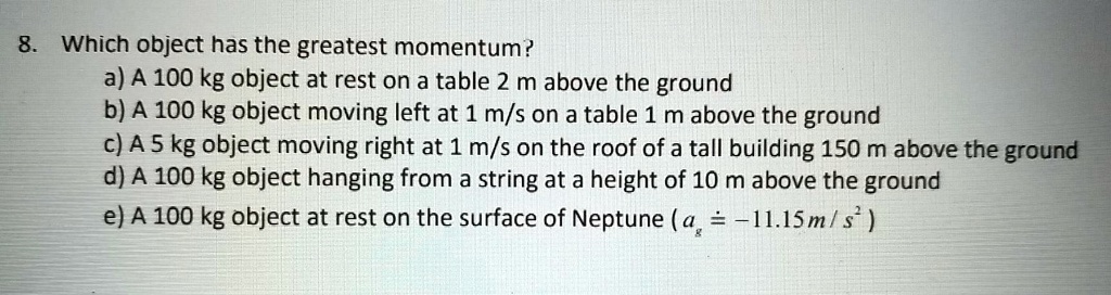 SOLVED: 8 Which object has the greatest momentum? a) A 100 kg object at ...
