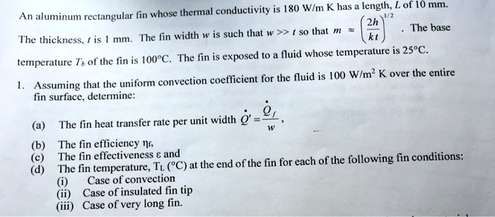 An aluminum rectangular fin whose thermal conductivity is 180 W/m K has a length, L of 10 mm ...