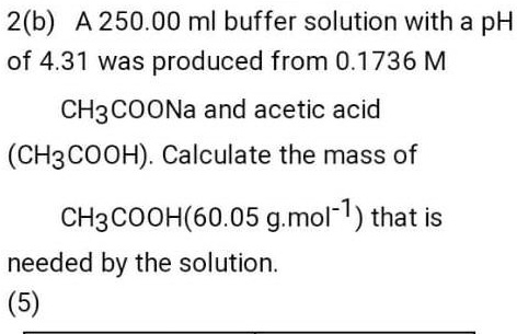 2(b) A 250.00 ml buffer solution with a pH of 4.31 was produced from 0.1736 M CH3COONa and ...