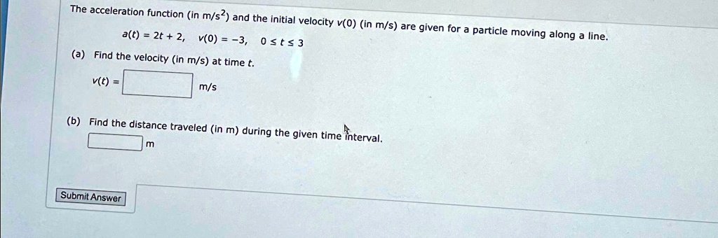SOLVED: The acceleration function (in (m)/(s^(2)) ) and the initial velocity v(0) (in (m)/(s ...