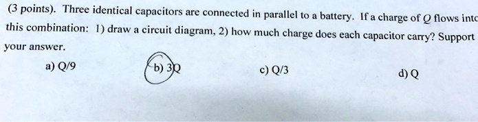 (3 points). Three identical capacitors are connected in parallel to a battery. If a charge of Q ...