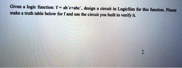 Given a logic function: f = ab'c+abc', design a circuit in LogicSim for ...