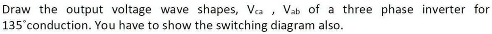 draw the output voltage wave shapes vca vab of a three phase inverter for 135conductionyou have ...