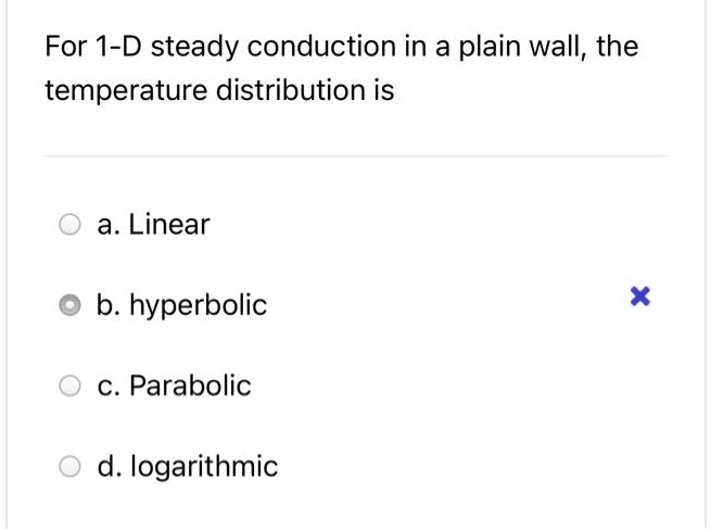 For 1-D steady conduction in a plain wall, the temperature distribution is a. Linear b ...