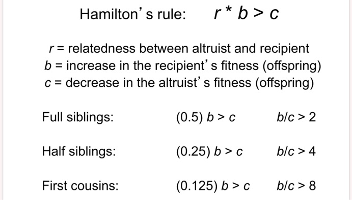 SOLVED: Hamilton's rule: r * b > C r = relatedness between altruist and ...