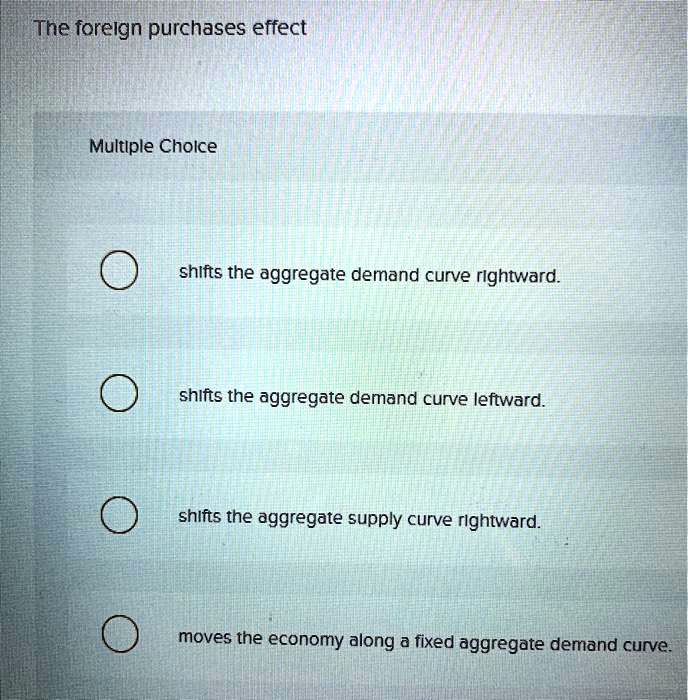 The foreign purchases effect Multiple Choice shifts the aggregate demand curve rightward. shifts ...