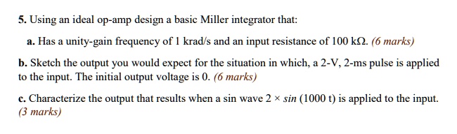 5. Using an ideal op-amp design a basic Miller integrator that: a. Has ...