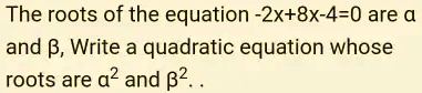 SOLVED: The roots of the equation -2x^2 + 8x - 4 = 0 are a and B. Write a quadratic equation ...