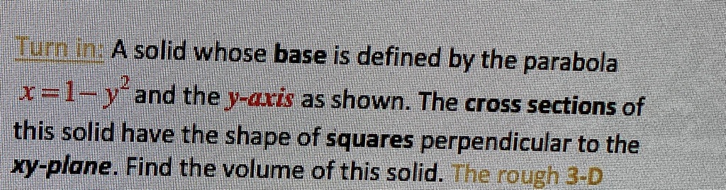 Turn in: A solid whose base is defined by the parabola x = 1 - y^2 and ...