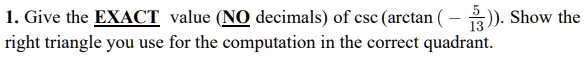 SOLVED: 1. Give the EXACT value (NQ decimals) of csc (arctan Show the right triangle You use for ...