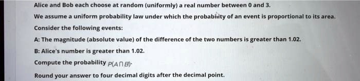 SOLVED:Alice and Bob each choose at randan (uniformly) real number between and 3. We assume ...