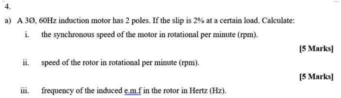 4. a) A 30, 60Hz induction motor has 2 poles. If the slip is 2% at a certain load. Calculate: i ...