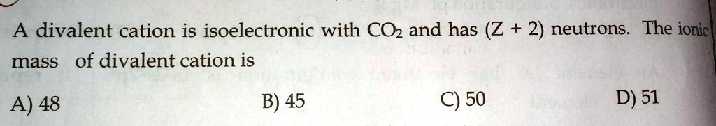 [GET ANSWER] A divalent cation is isoelectronic with CO2 and has (Z + 2 ...