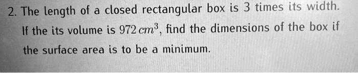 2. The length of a closed rectangular box is 3 times its width. If the its volume is 972 cm^3 ...