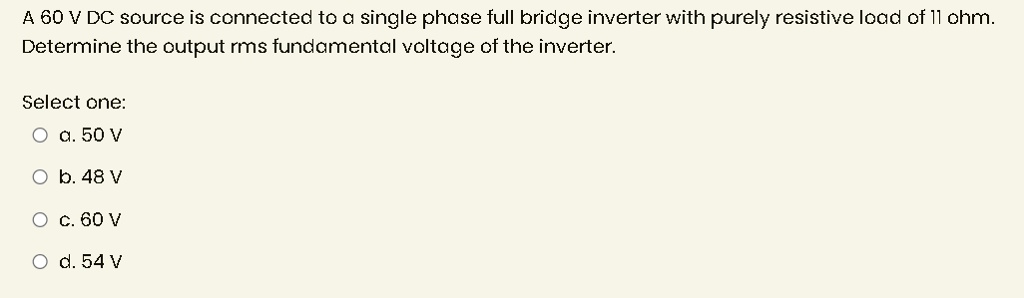 A 60 V DC source is connected to a single phase full bridge inverter with purely resistive load ...