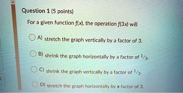 SOLVED: Question 1 (5 points) For a given function flx), the operation f(3x) will A) stretch the ...
