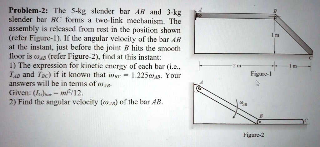 SOLVED: Problem-2: The 5-kg slender bar AB and 3-kg slender bar BC forms a two-link mechanism ...