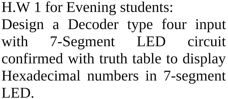 SOLVED: H.W 1 for Evening students: Design a Decoder for a type four-input with 7-Segment LED ...