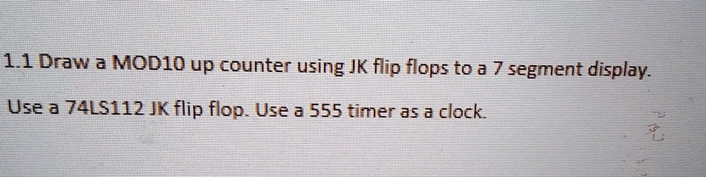 1.1 Draw a MOD10 up counter using JK flip flops to a 7 segment display. Use a 74LS112 JK flip ...