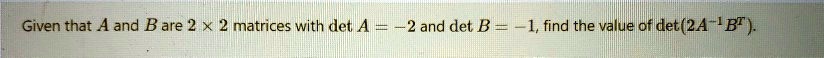 given that a and bare 2 x 2 matrices with det a 2 and det b 1 find the ...