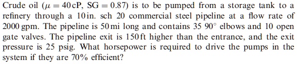 Crude oil (μ = 40cP, SG = 0.87) is to be pumped from a storage tank to a refinery through a 10in ...
