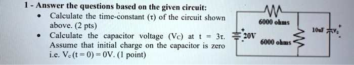 1 - Answer the questions based on the given circuit: • Calculate the time-constant (τ) of the ...