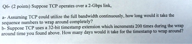 Q6- (2 points) Suppose TCP operates over a 2-Gbps link, a- Assuming TCP ...