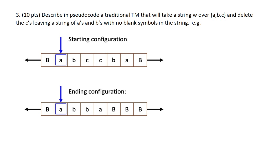 SOLVED: 3. (10 pts) Describe in pseudocode a traditional TM that will take a string W over a,b,c ...