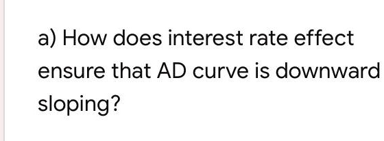 a) How does interest rate effect ensure that AD curve is downward sloping?