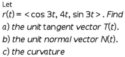 SOLVED: Let r(t) = . Find a) the unit tangent vector T(t), b) the unit normal vector N(t), c ...