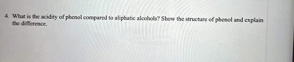 4. What is the acidity of phenol compared to aliphatic alcohols? Show the structure of phenol ...